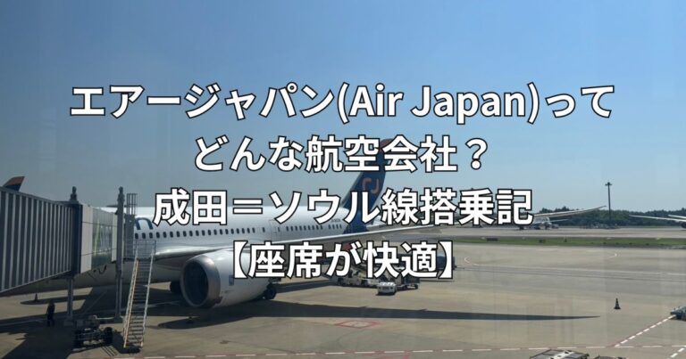 【座席が快適】エアージャパン(Air Japan)ってどんな航空会社？成田＝ソウル線搭乗記